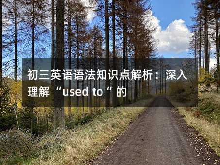 初三英语语法知识点解析：深入理解 “used to“ 的用法-【易教网-沈阳】